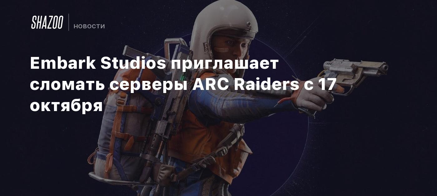 Embark Studios приглашает сломать серверы ARC Raiders с 17 октября - Shazoo