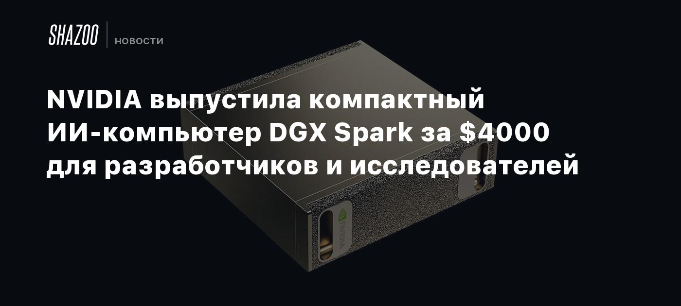 NVIDIA выпустила компактный ИИ-компьютер DGX Spark за $4000 для разработчиков и исследователей ...
