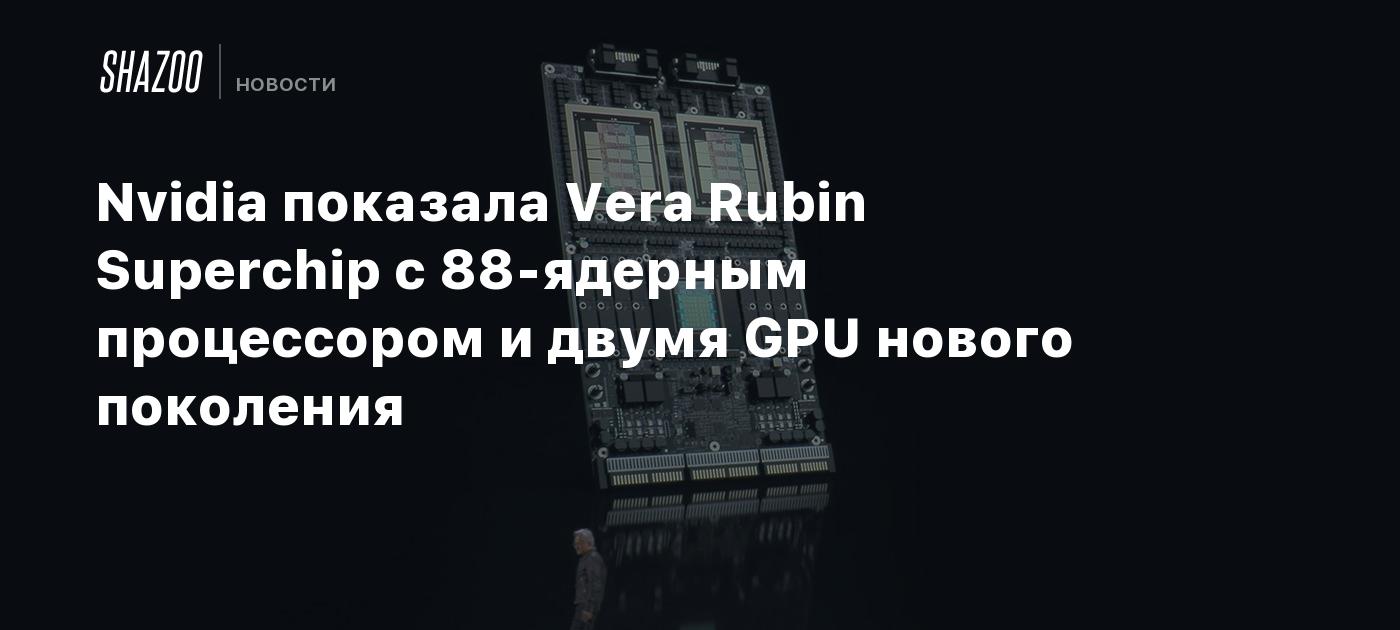 Nvidia показала Vera Rubin Superchip с 88-ядерным процессором и двумя GPU нового поколения - Shazoo