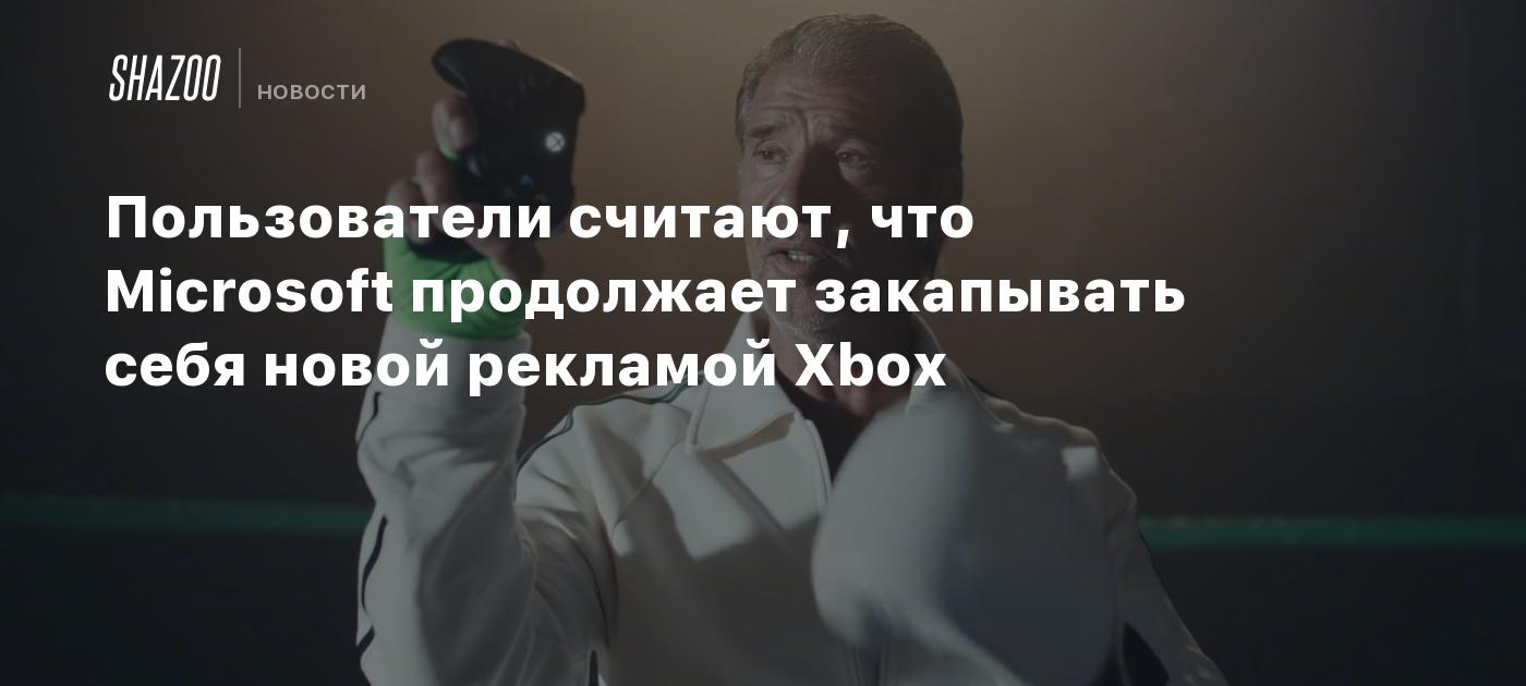 Пользователи считают, что Microsoft продолжает закапывать себя новой рекламой Xbox - Shazoo