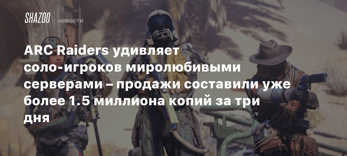 ARC Raiders удивляет соло-игроков миролюбивыми серверами – продажи составили уже более 1.5 ...