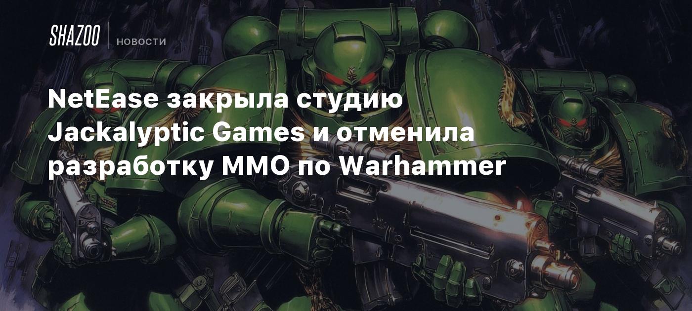 NetEase закрыла студию Jackalyptic Games и отменила разработку MMO по Warhammer - Shazoo