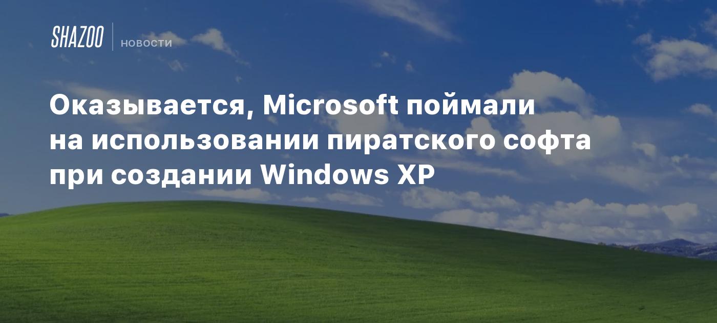 Оказывается, Microsoft поймали на использовании пиратского софта при создании Windows XP - Shazoo
