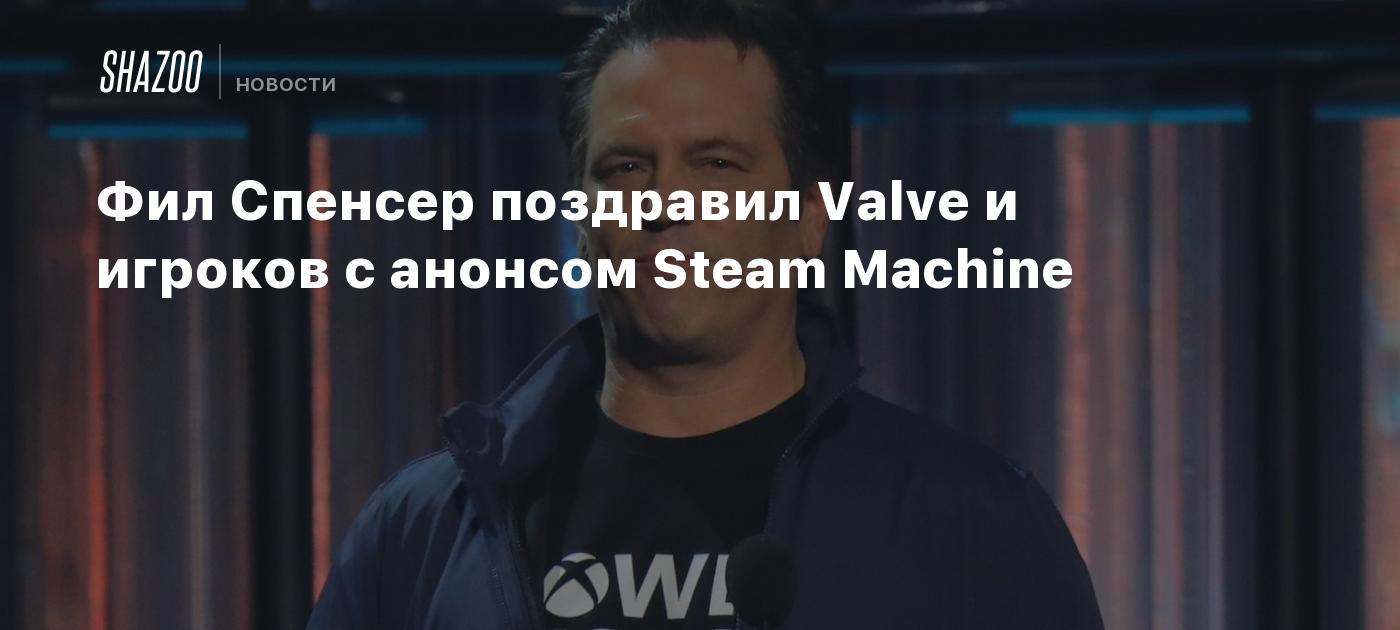 Фил Спенсер поздравил Valve и игроков с анонсом Steam Machine - Shazoo