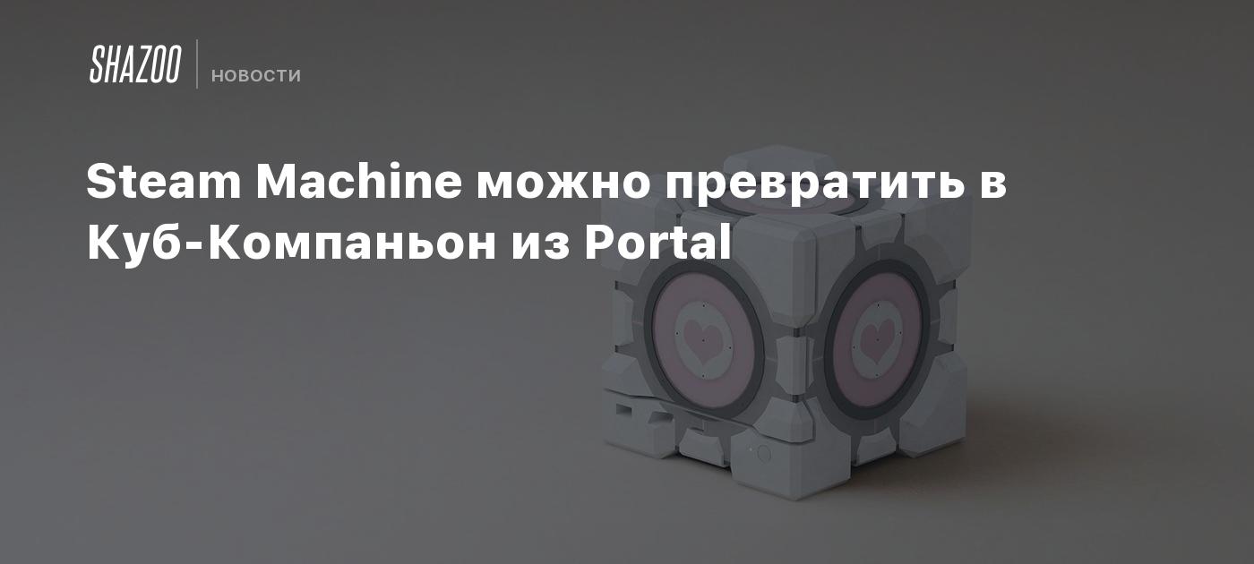 Steam Machine можно превратить в Куб-Компаньон из Portal - Shazoo