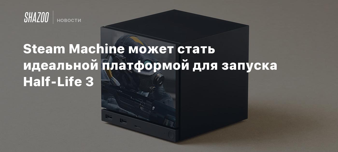 Steam Machine может стать идеальной платформой для запуска Half-Life 3 - Shazoo