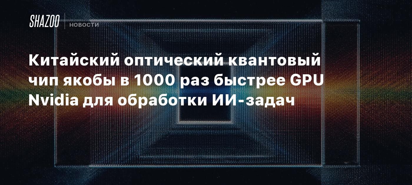 Китайский оптический квантовый чип якобы в 1000 раз быстрее GPU Nvidia для обработки ИИ-задач ...