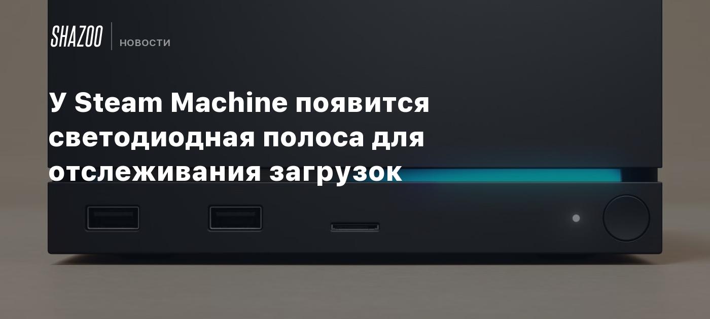 У Steam Machine появится светодиодная полоса для отслеживания загрузок - Shazoo