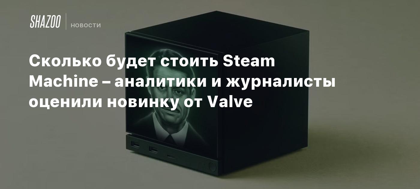 Сколько будет стоить Steam Machine – аналитики и журналисты оценили новинку от Valve - Shazoo