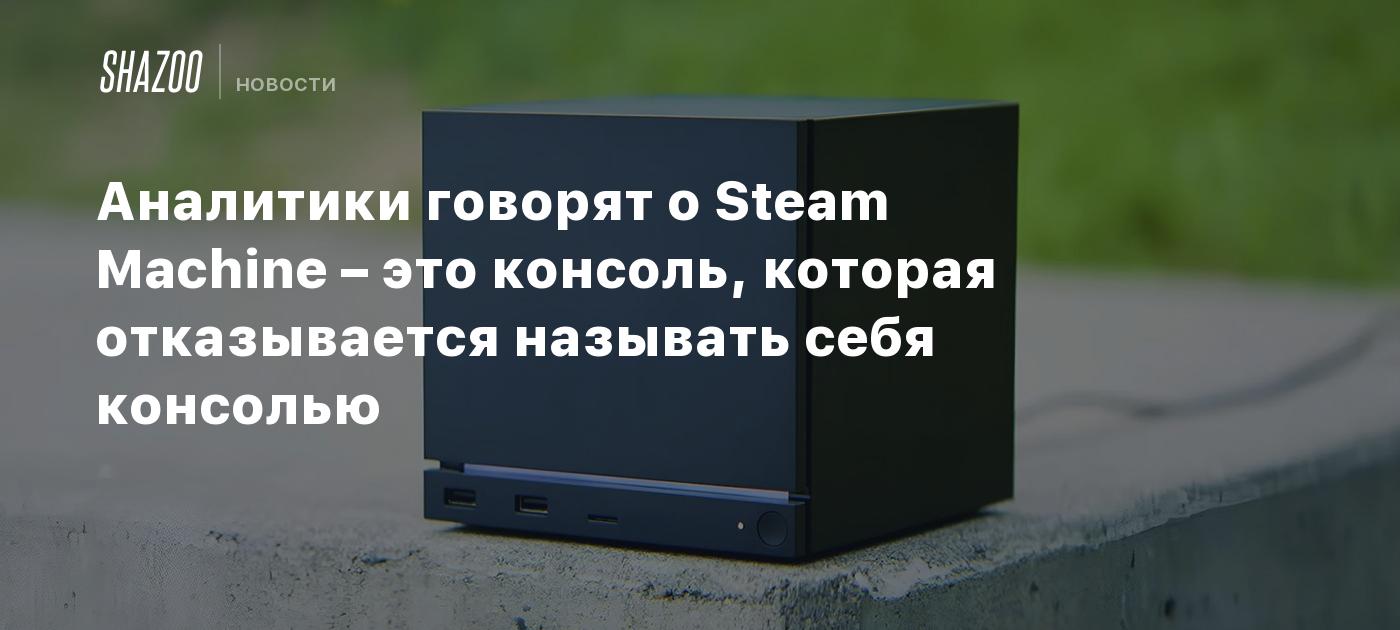 Аналитики говорят о Steam Machine – это консоль, которая отказывается называть себя консолью ...