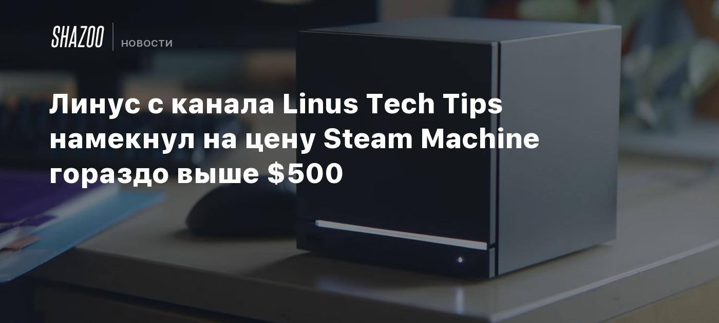 Линус с канала Linus Tech Tips намекнул на цену Steam Machine гораздо выше $500 - Shazoo