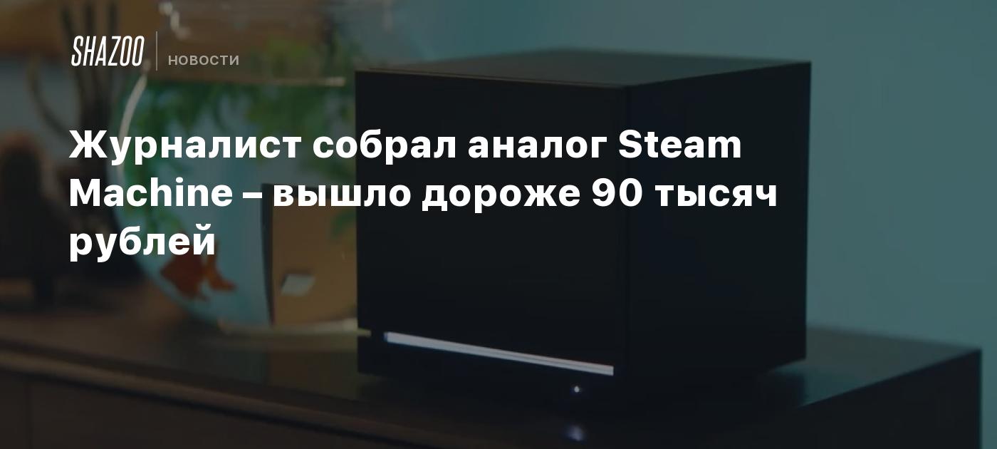 Журналист собрал аналог Steam Machine – вышло дороже 90 тысяч рублей - Shazoo