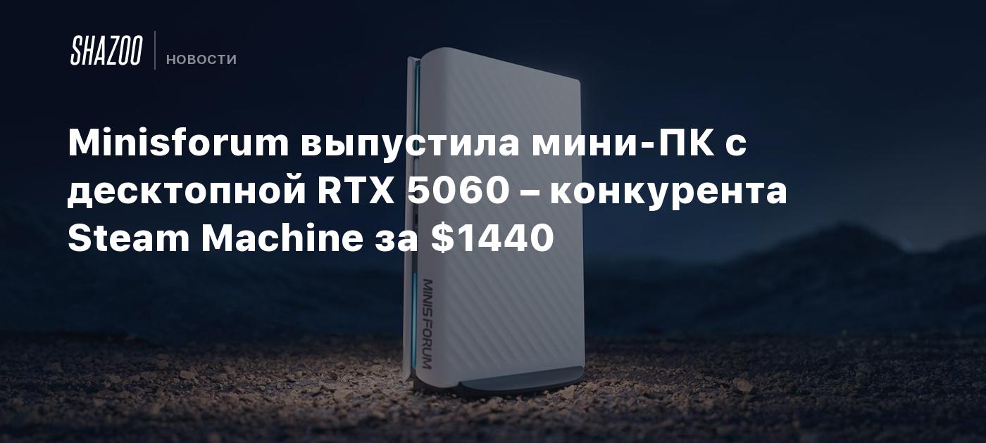 Minisforum выпустила мини-ПК с десктопной RTX 5060 – конкурента Steam ...