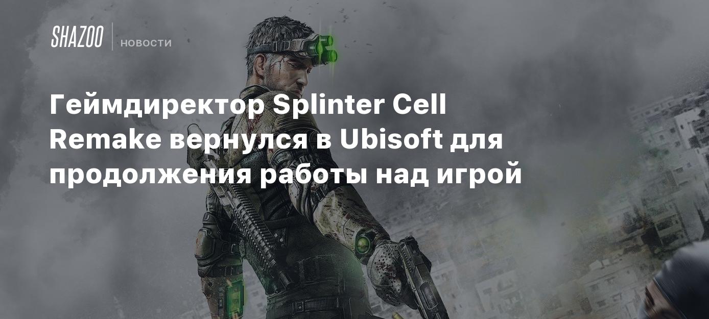 Геймдиректор Splinter Cell Remake вернулся в Ubisoft для продолжения ...
