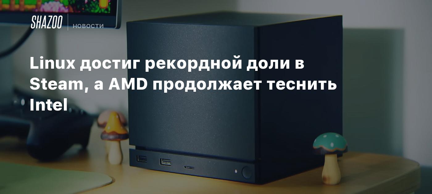 Linux достиг рекордной доли в Steam, а AMD продолжает теснить Intel - Shazoo