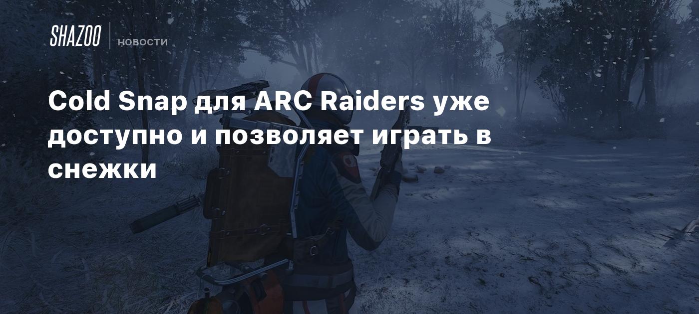 Cold Snap для ARC Raiders уже доступно и позволяет играть в снежки - Shazoo