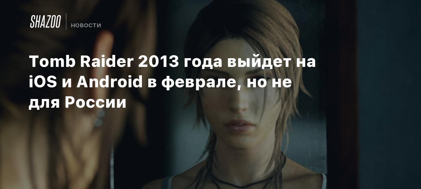 Tomb Raider 2013 года выйдет на iOS и Android в феврале, но не для России - Shazoo
