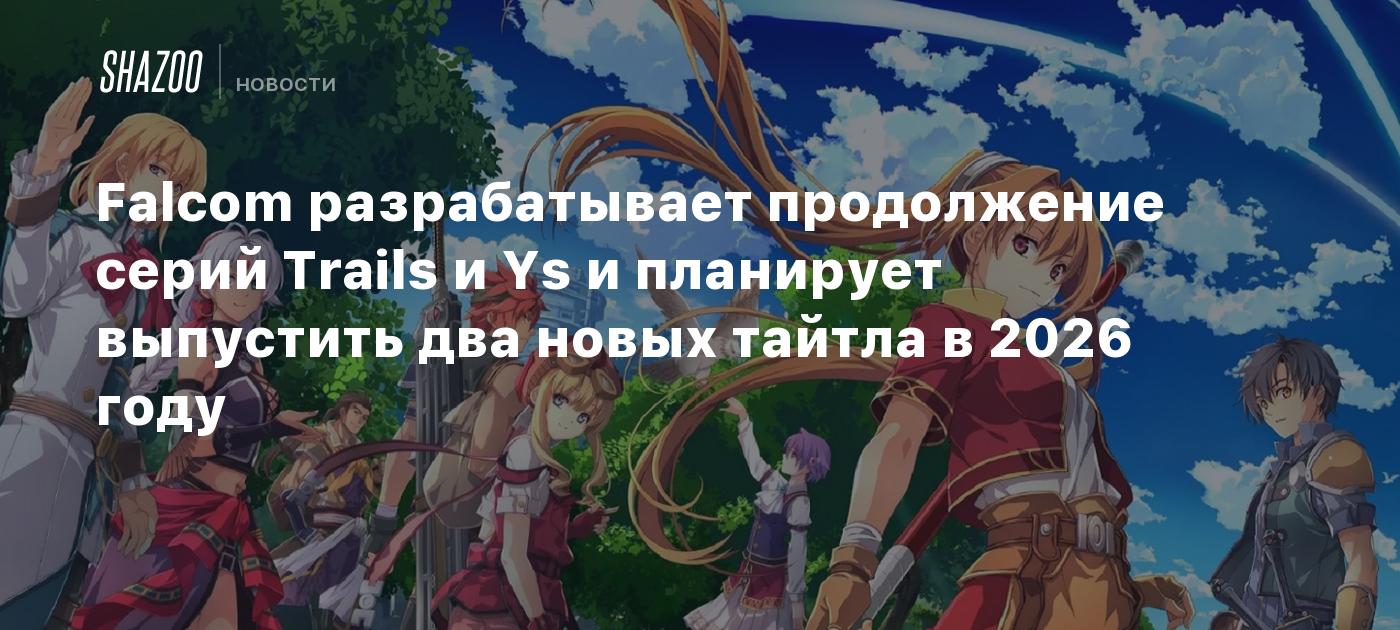 Falcom разрабатывает продолжение серий Trails и Ys и планирует ...