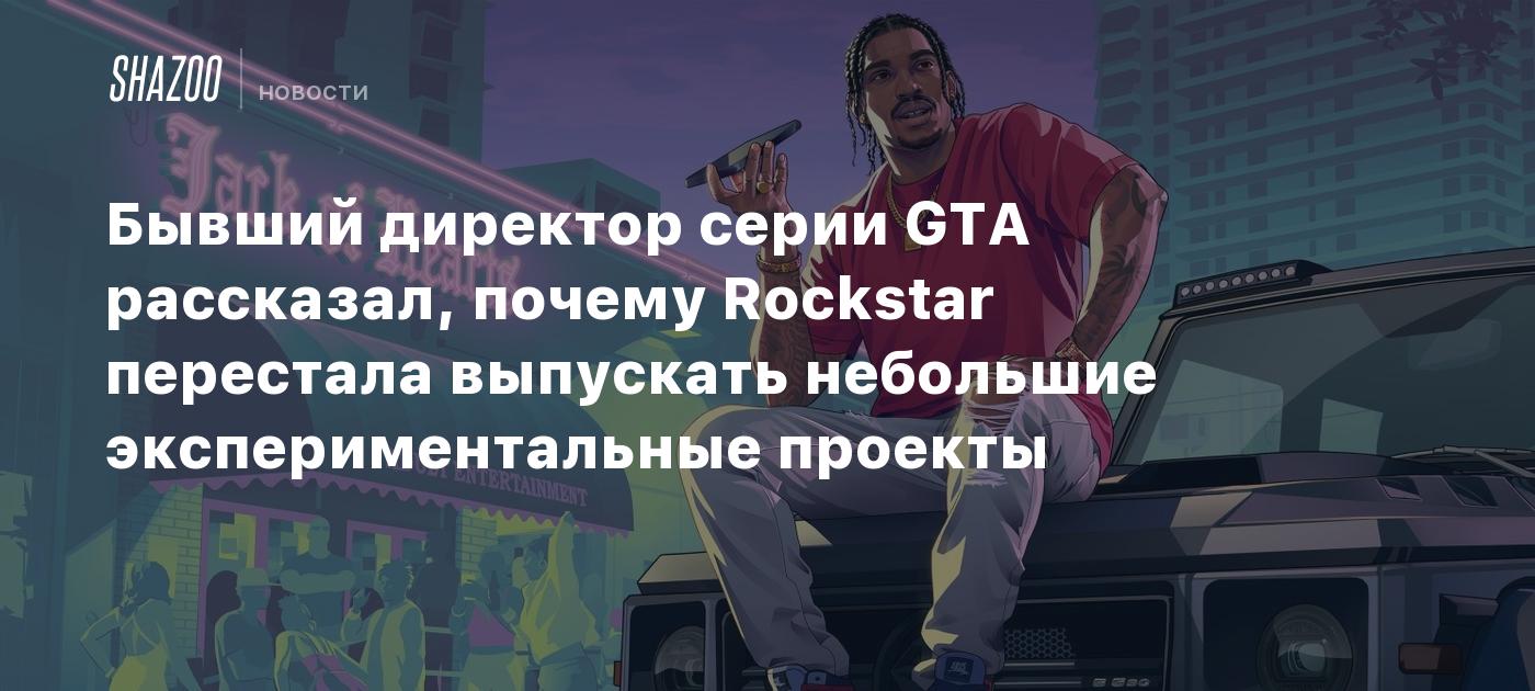 Бывший директор серии GTA рассказал, почему Rockstar перестала ...