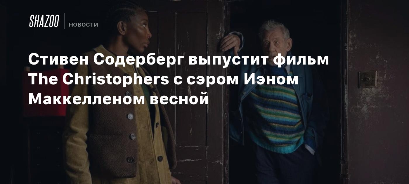 Стивен Содерберг выпустит фильм The Christophers с сэром Иэном ...