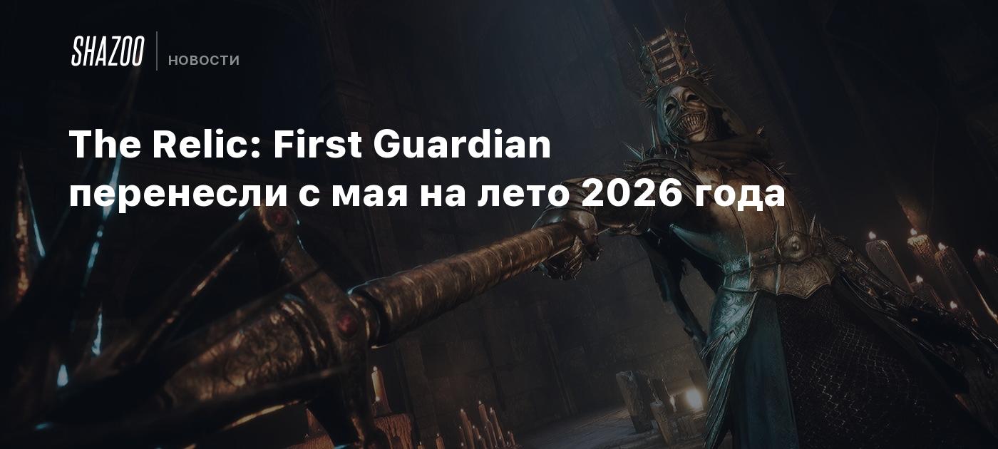 The Relic: First Guardian перенесли с мая на лето 2026 года - Shazoo
